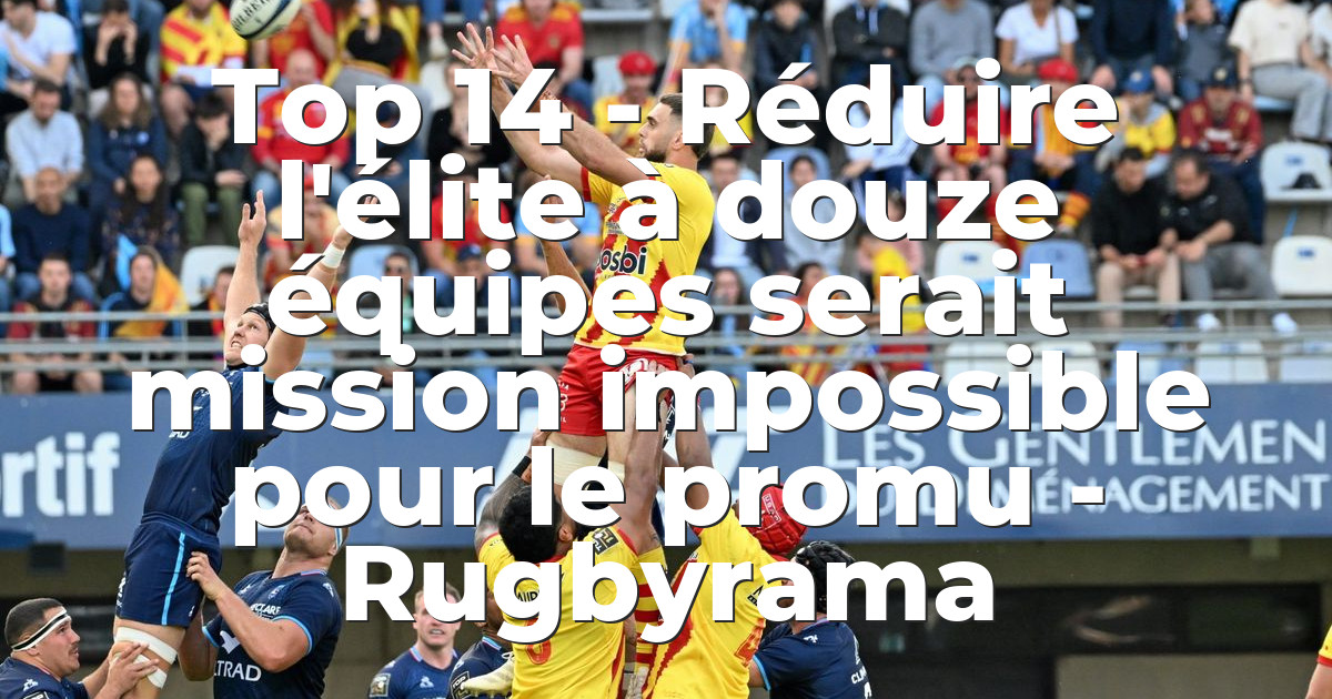 Top 14 - Réduire l'élite à douze équipes serait mission impossible pour ...