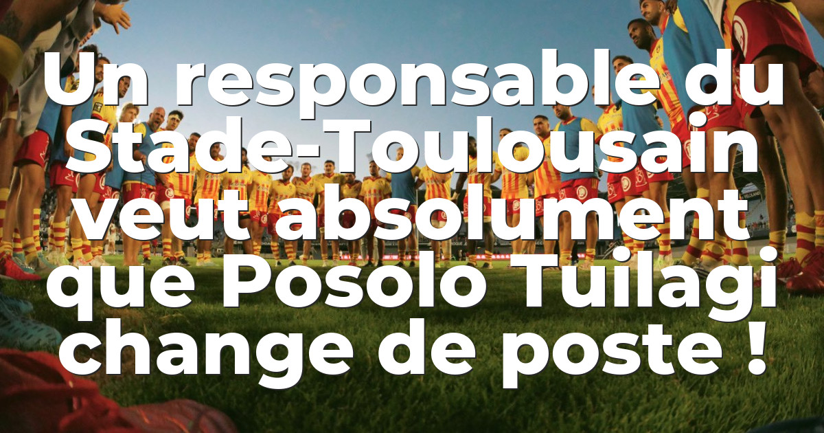 Un responsable du Stade-Toulousain veut absolument que Posolo Tuilagi ...